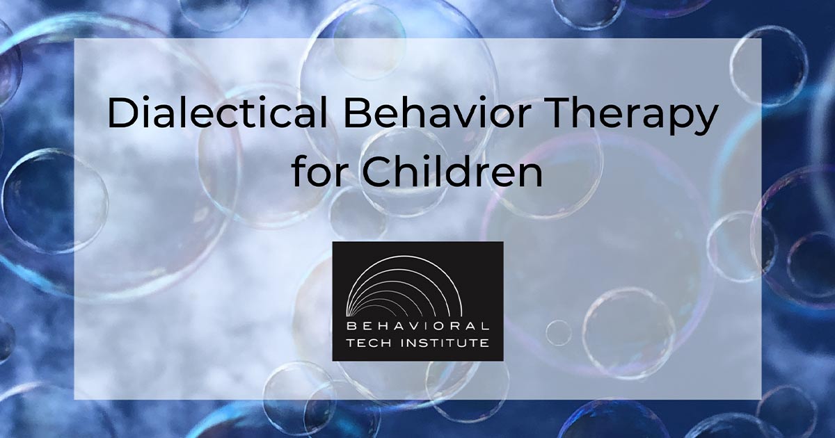 Dialectical Behavior Therapy for Children - Behavioral Tech Institute