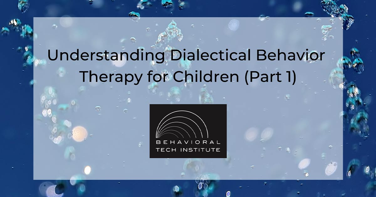 Understanding Dialectical Behavior Therapy for Children (Part 1) - Behavioral Tech Institute